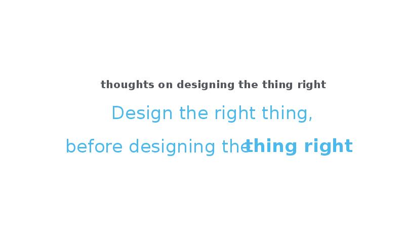 Design the Right Thing Before Designing the Thing Right