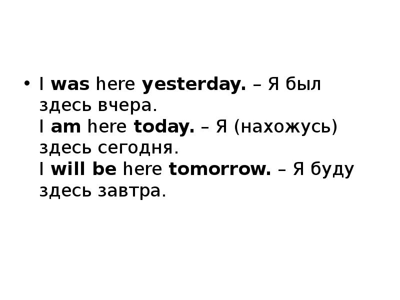 I was here yesterday. – Я был здесь вчера. I am here today. – Я