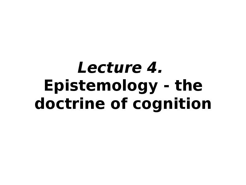 Lecture 4. Epistemology - the doctrine of cognition