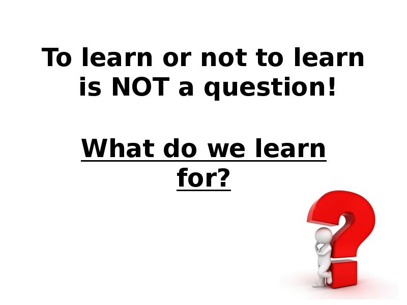 To learn or not to learn is NOT a question!